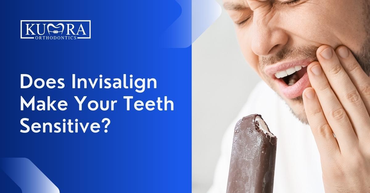 Does Invisalign Make Your Teeth Sensitive? | Kumra Orthodontics